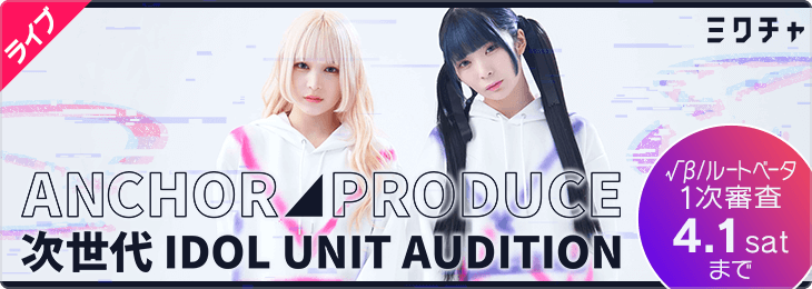 ANCHOR PROJECT 次世代 IDOL UNIT AUDITION √β/ルートベータ 1次審査 - ミクチャ (MIXCHANNEL)